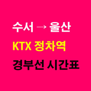 수서역 출발 울산행 KTX-SRT 시간표 경부선 하행 첫차 막차 요금 안내